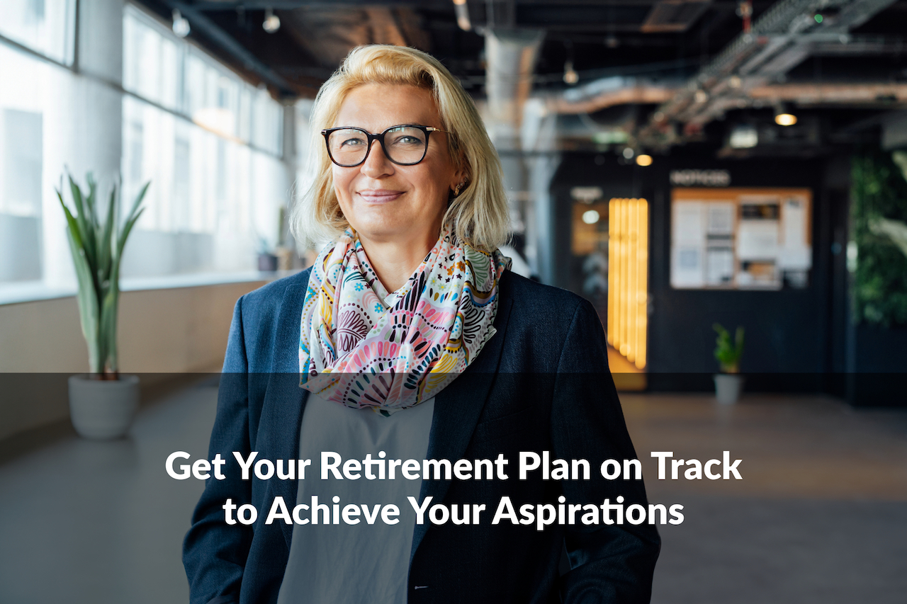 Get Your Retirement Plan on Track to Achieve Your Aspirations